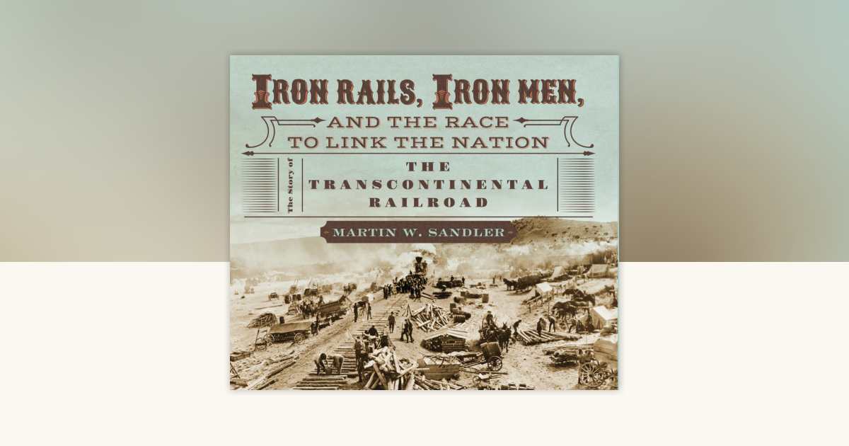 Iron Rails, Iron Men, and the Race to Link the Nation: The Story of the ...