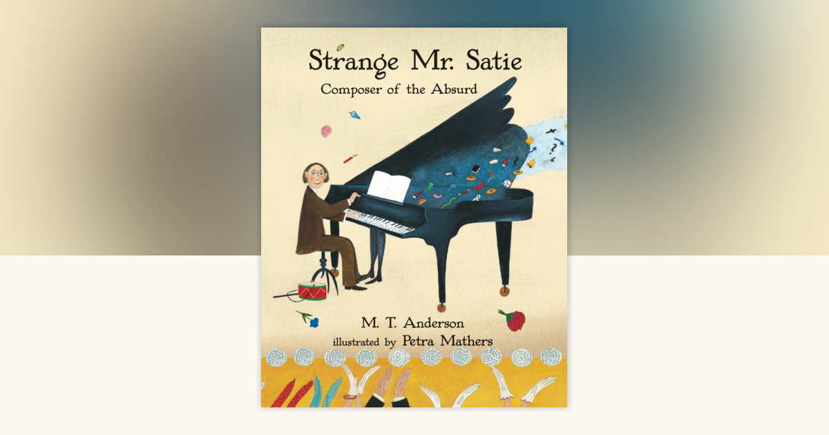 Strange Mr. Satie: Composer of the Absurd by M. T. Anderson: 9780763687755 | PenguinRandomHouse ...