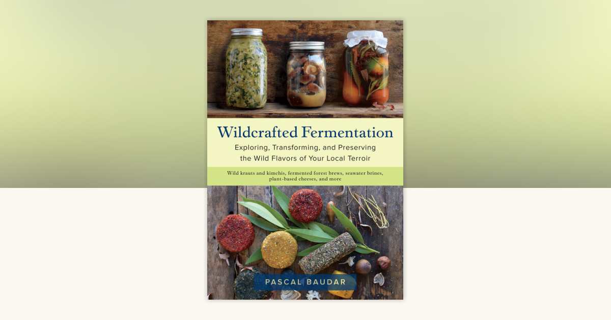 Wildcrafted Fermentation by Pascal Baudar: 9781603588515 | PenguinRandomHouse.com: Books