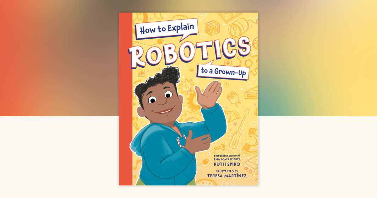 How to Explain Robotics to a Grown-Up by Ruth Spiro: 9781623543198 ...
